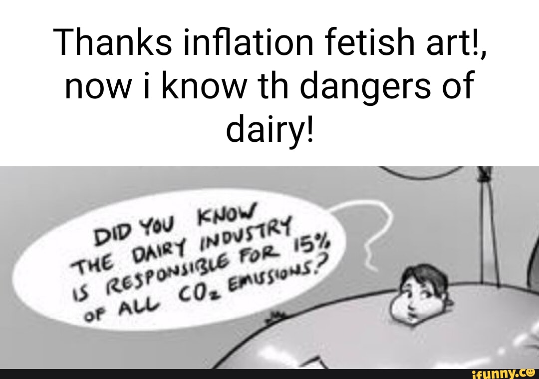 Thanks inflation fetish art!, now i know th dangers of dairy! I I I ...