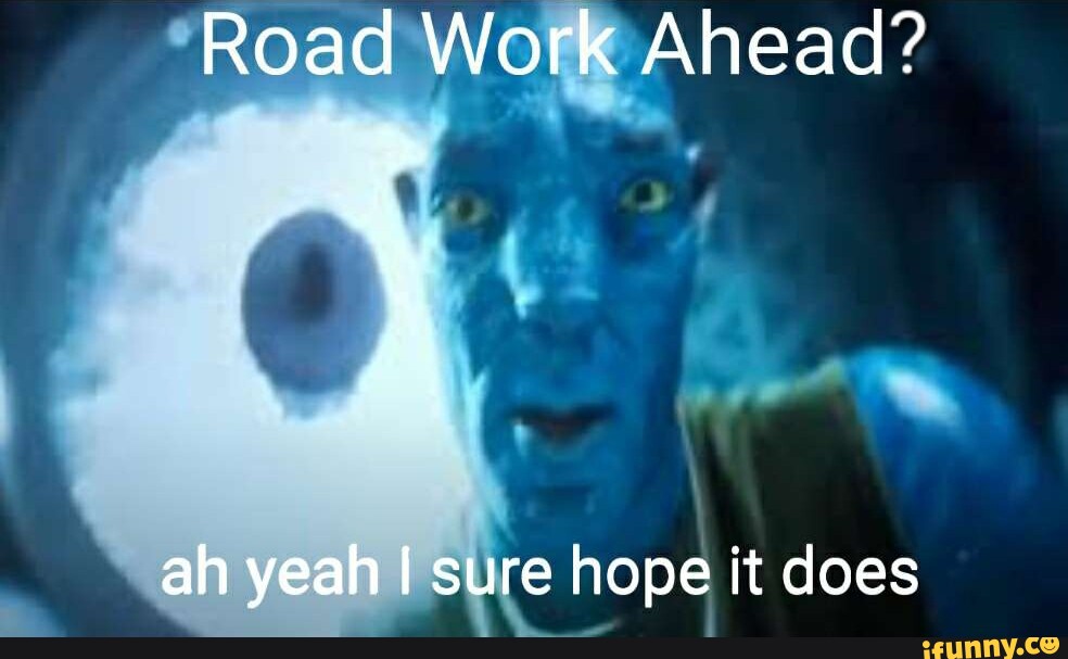 Road Work Ahead? ah yeah I sure hope it does - iFunny