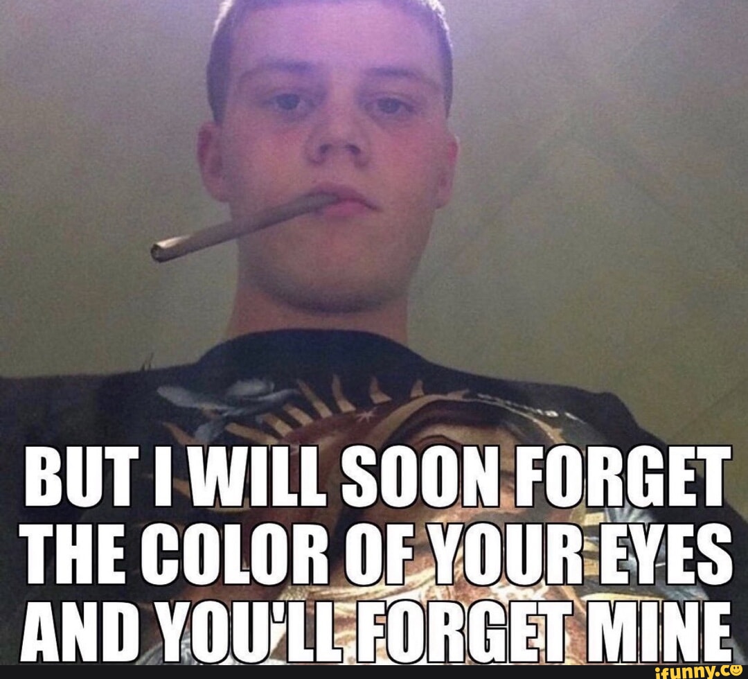 BUT I WILL SOON FORGET THE COLOR OF YOUR EYES AND YOU'LLFORGET MINE ...