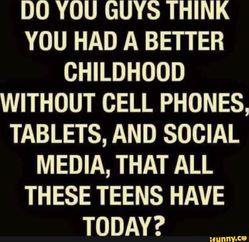 DO YOU GUYS THINK YOU HAD A BETTER CHILDHOOD WITHOUT CELL PHONES ...