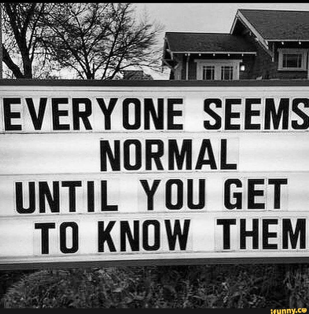 EVERYONE SEEMS NORMAL UNTIL YOU GET TO KNOW _THEM - iFunny