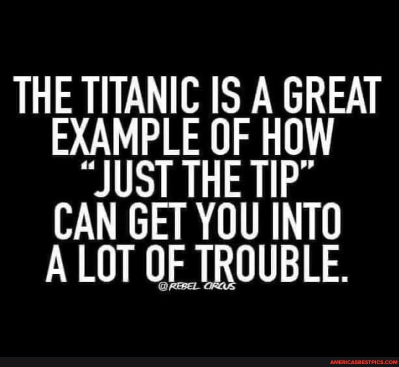 THE TITANIC IS A GREAT EXAMPLE OF HOW "JUST THE TIP" CAN GET YOU INTO A ...