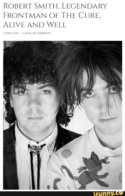 ROBERT SMITH, LEGENDARY FRONTMAN OF THE CURE, ALIVE AND WELL - iFunny