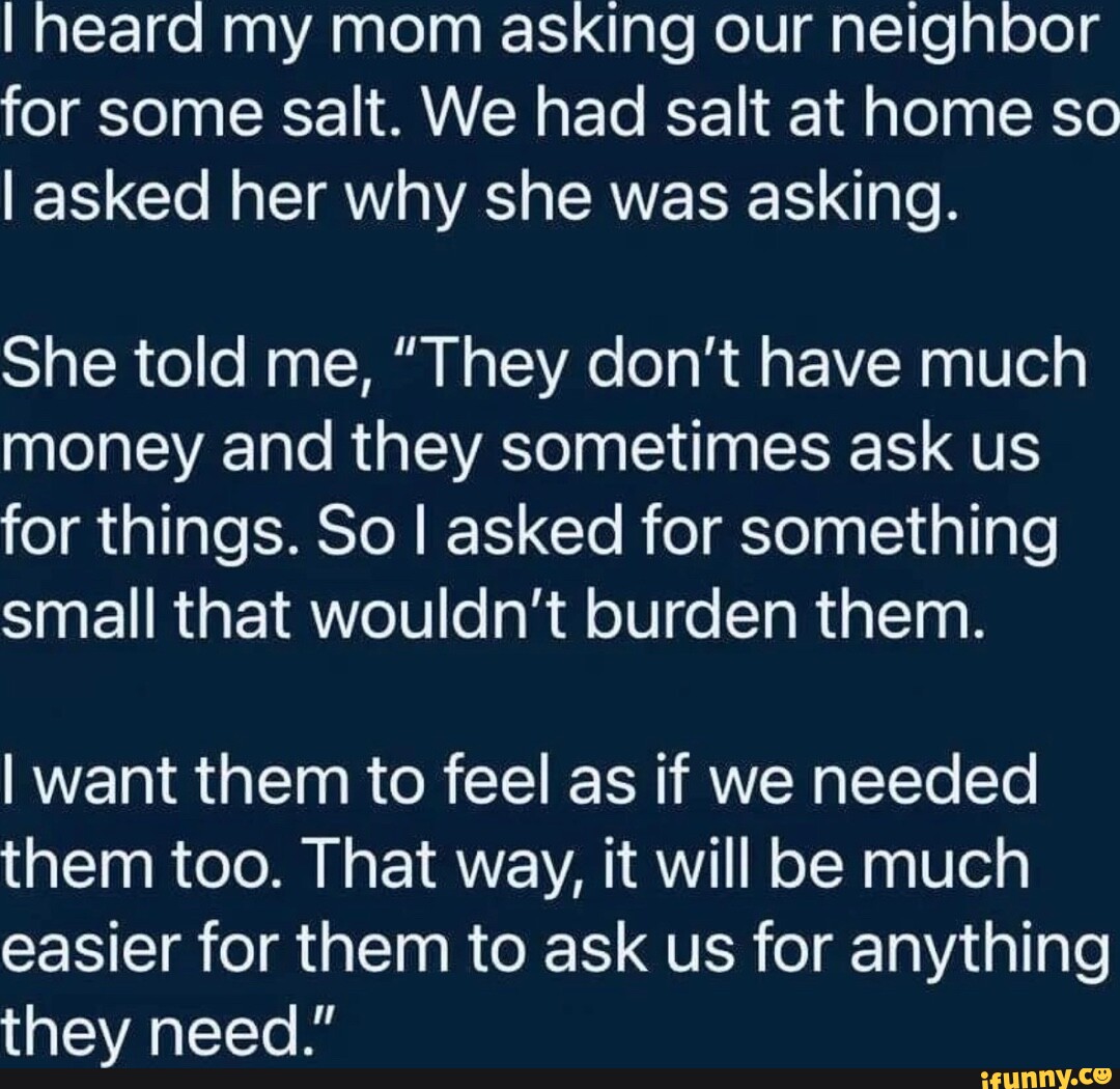 I heard my mom asking our neighbor for some salt. We had salt at home ...