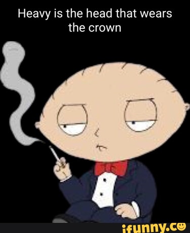 Heavy is the head that wears the crown - iFunny