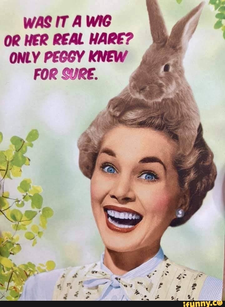 WAS IT A WIG OR HER REAL HARE? ONLY PEGGY KNEW FOR SURE. - iFunny