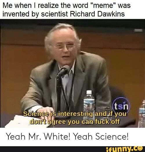 Me when I realize the word "meme" was invented by scientist Richard ...