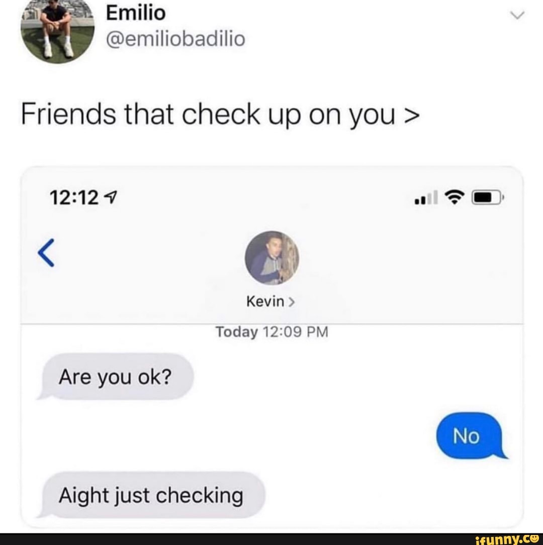 Friends that check up on you Are you ok? Aight just checking - iFunny
