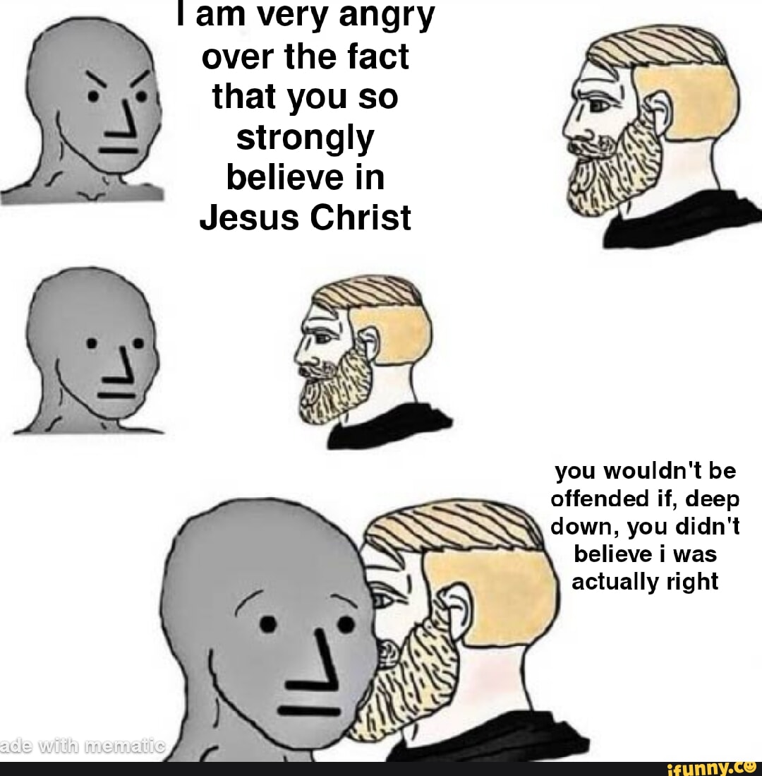 !am very angry over the fact that you so strongly believe in Jesus ...