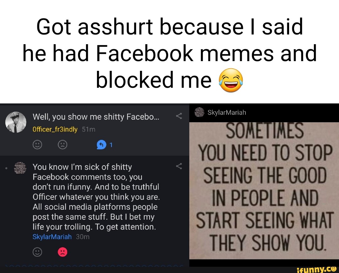 Got asshurt because I said he had Facebook memes and blocked me Well ...