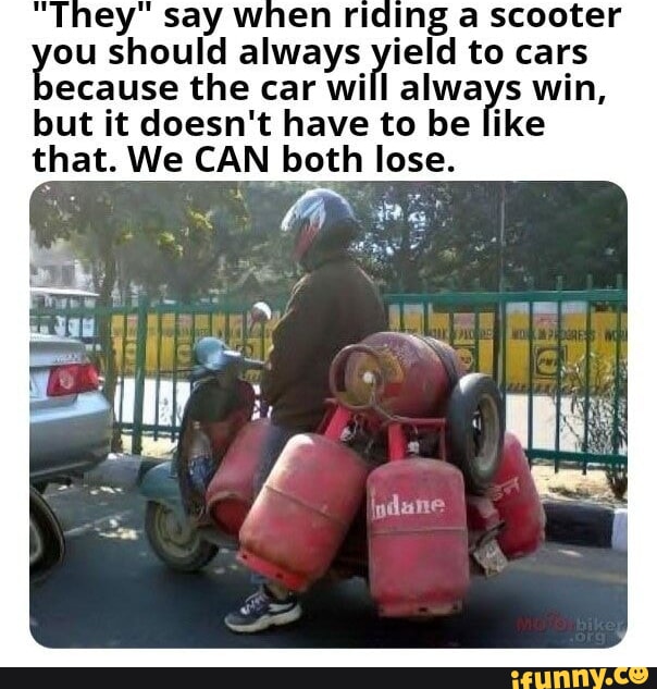 Y say when rid a scooter you should always yield to cars ecause the car ...