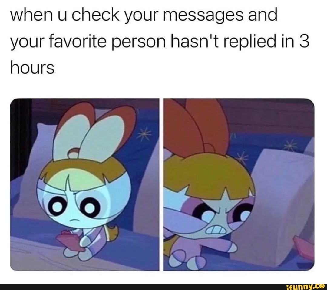 When u check your messages and your favorite person hasn't replied in 3 ...