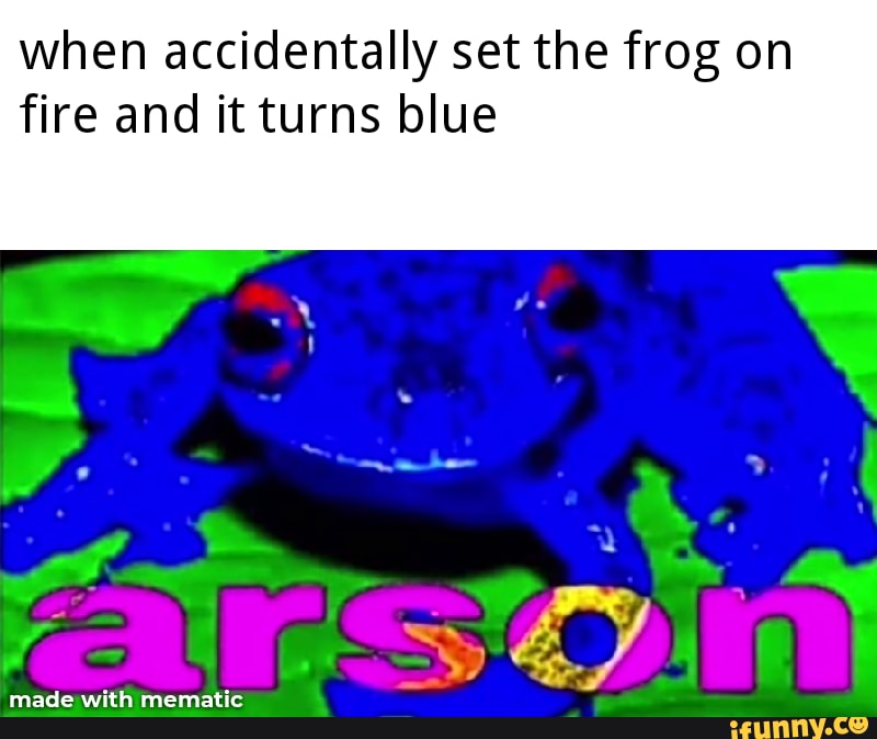 When accidentally set the frog on fire and it turns blue - iFunny