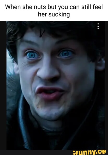 When she nuts but you can still feel her sucking - iFunny