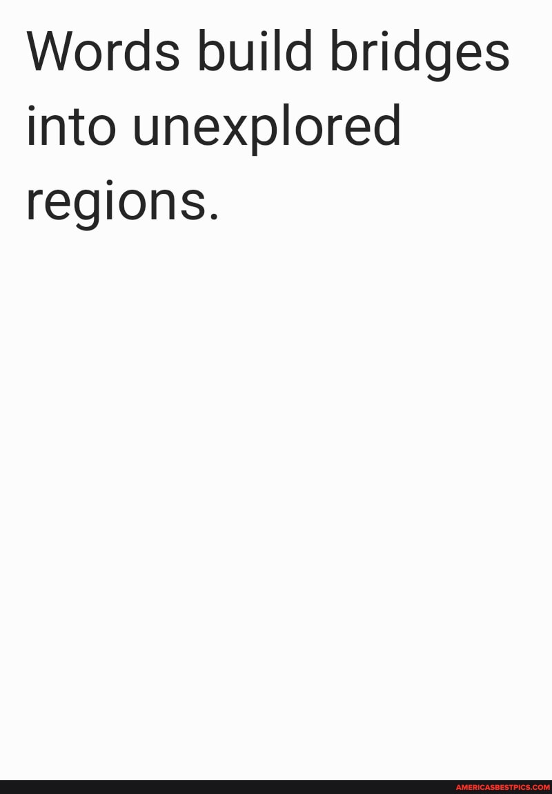 Words build bridges into unexplored regions. - America’s best pics and ...