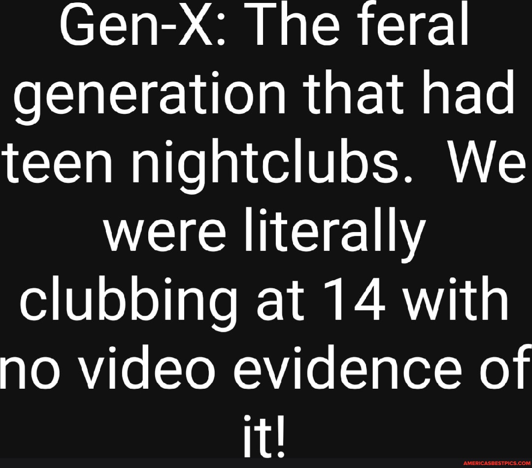 Gen-X: The feral generation that had teen nightclubs. We were literally ...