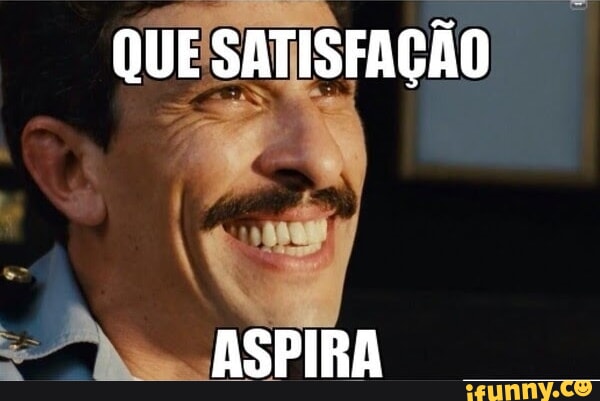 QUE SATISFAÇÃO ASPIRA - iFunny Brazil