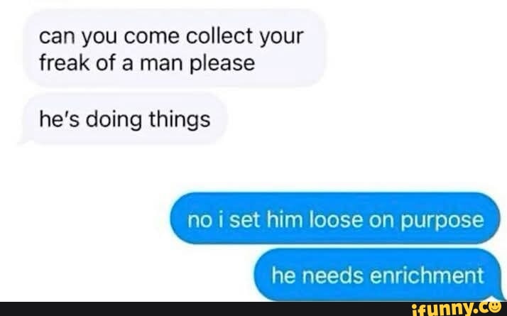 Can you come collect your freak of a man please he's doing things no ...