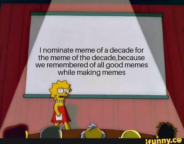 I nominate meme of a decade for the meme of the decade, because we ...