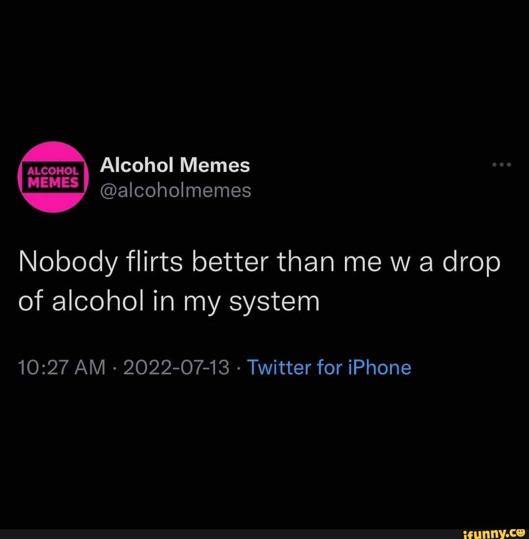 Alcohol Memes -e @alcoholmemes Nobody flirts better than me w a drop of ...
