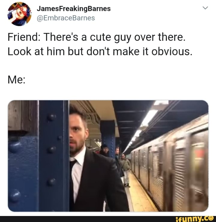 Friend: There's a cute guy over there. Look at him but don't make it ...