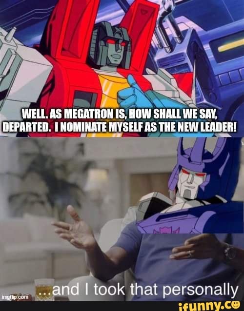 WELL. AS MEGATRON IS, HOW SHALL WE SAY, DEPARTED. I NOMINATE PAYSELF AS ...