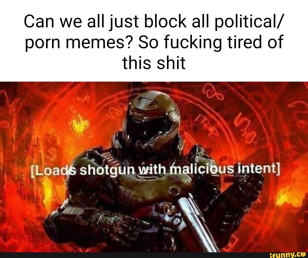 Can we all just block all political/ porn memes? So fucking tired of ...