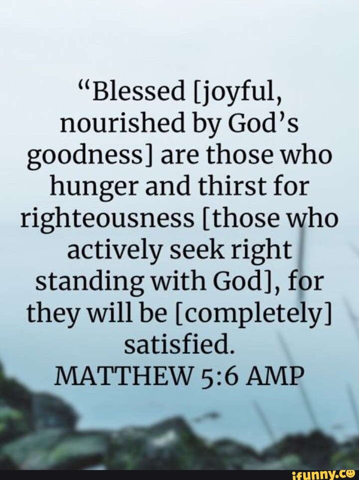 "Blessed [joyful, nourished by God's goodness] are those who hunger and ...