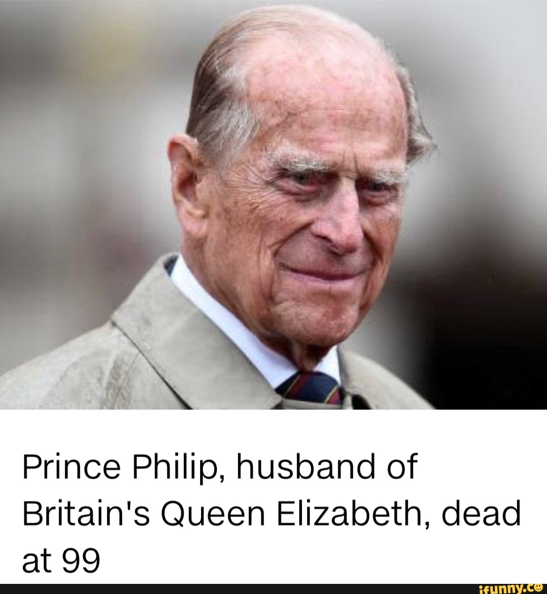 Prince Philip, husband of Britain's Queen Elizabeth, dead at 99 - iFunny