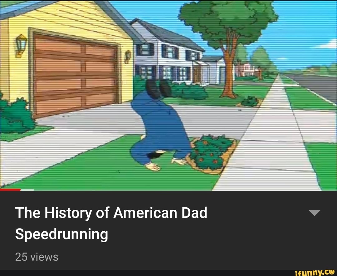 The History of American Dad v Speedrunning 25 views - iFunny