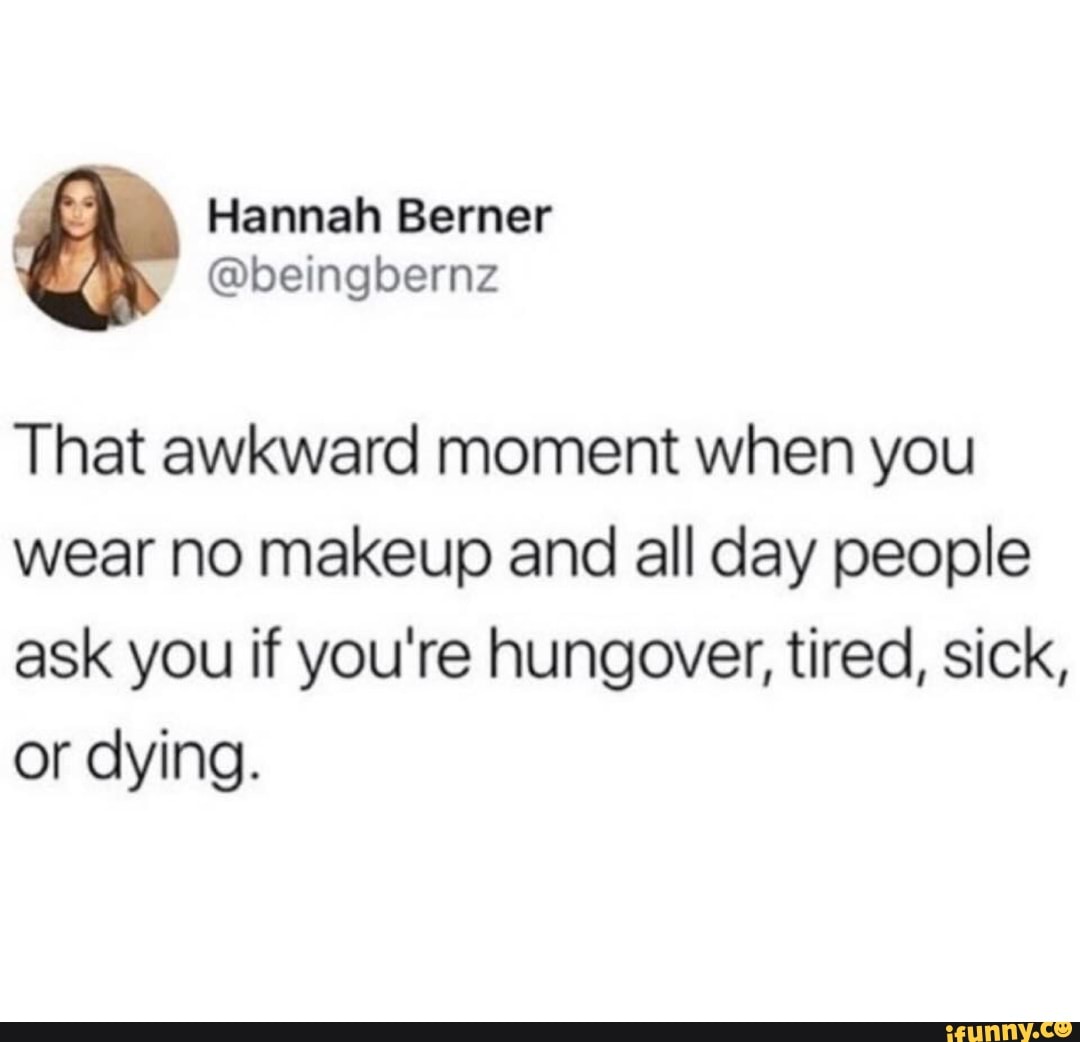 That awkward moment when you wear no makeup and all day people ask you ...