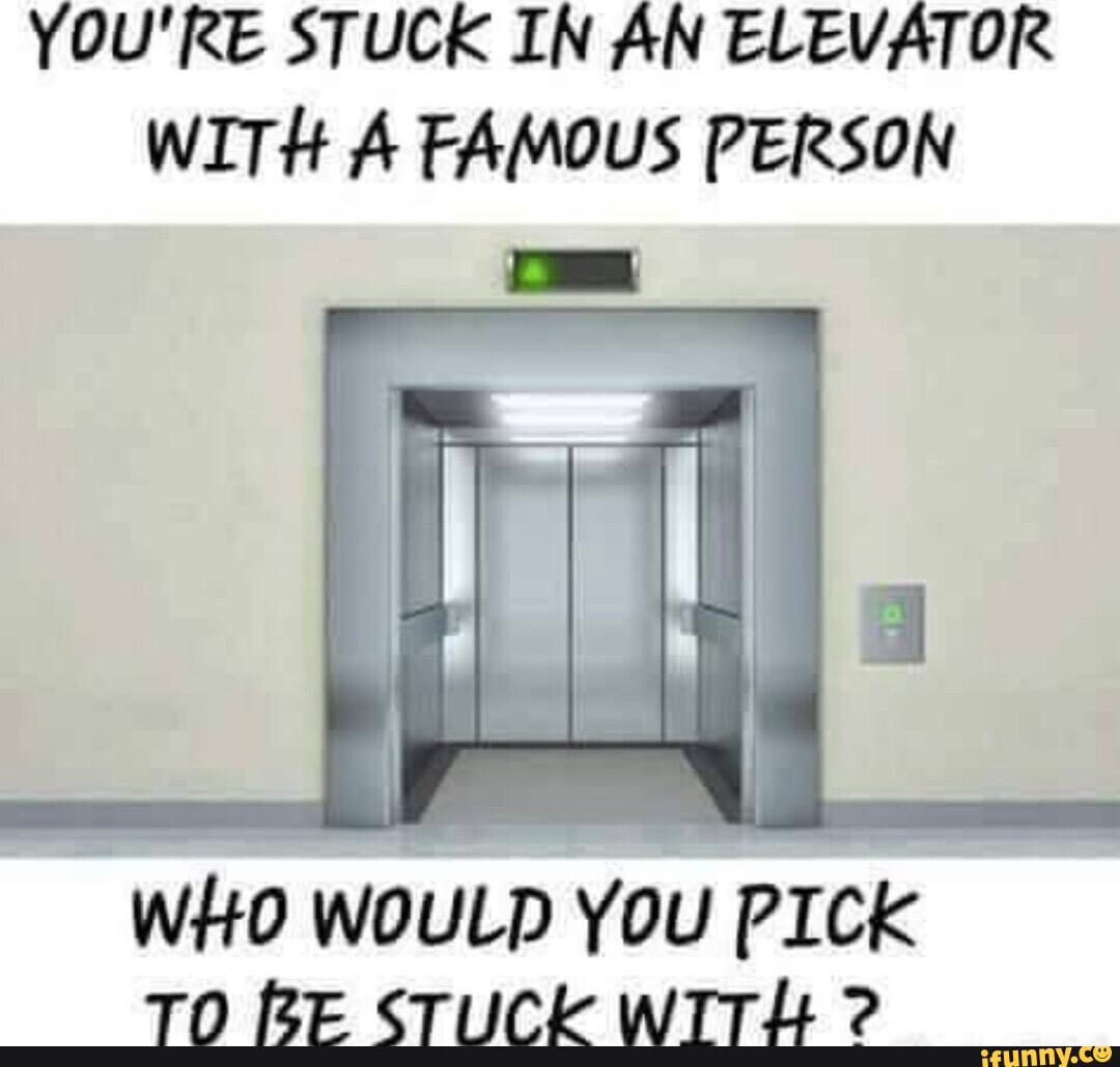 YOU'RE STUCK IN AN ELEVATOR WITH A FAMOUS PERSON WHO WOULD YOU PICK TO ...