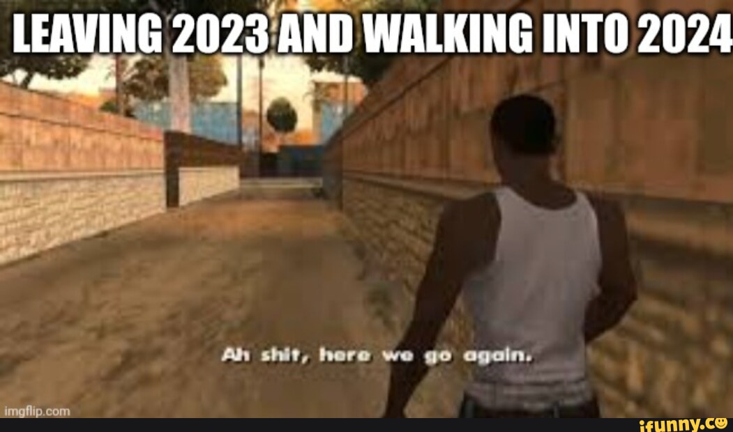 LEAVING 'AND WALKING INTO 2024 I Ah shit, here we go again. - iFunny