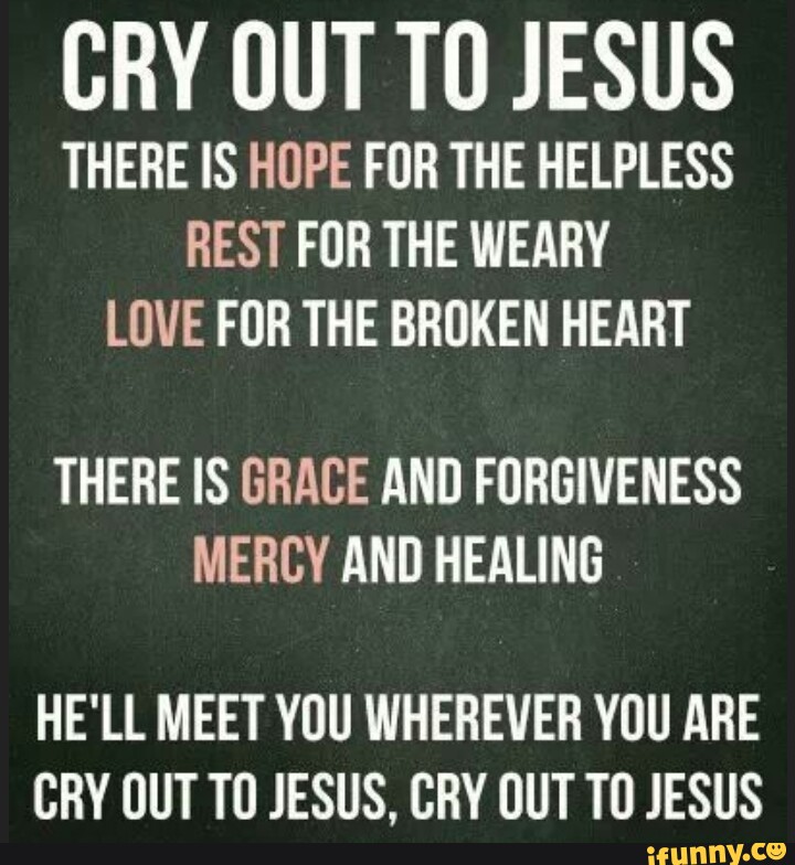 CRY OUT TO JESUS THERE IS HOPE FOR THE HELPLESS REST FOR THE WEARY LOVE ...
