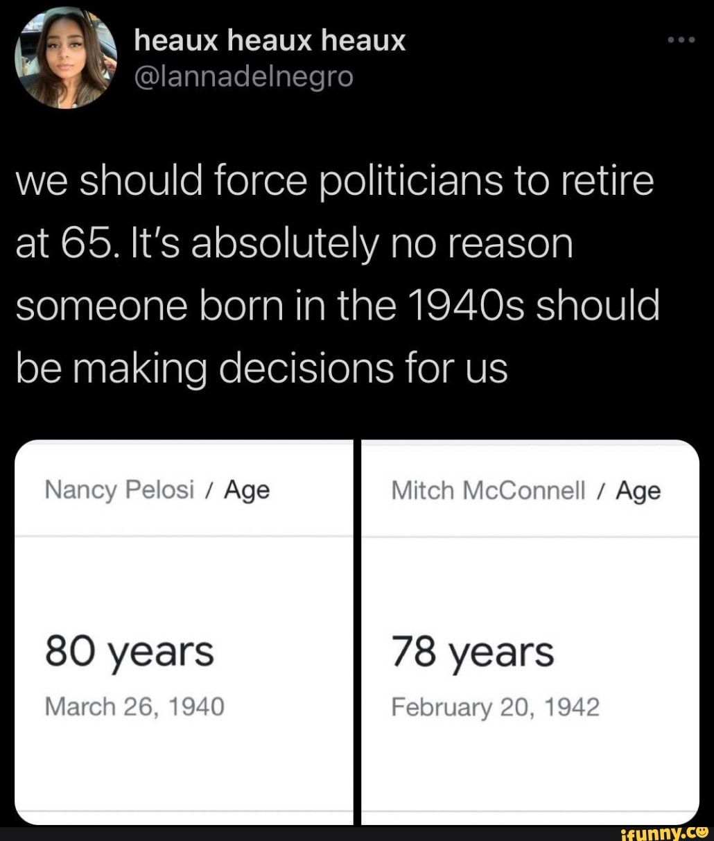 Heaux heaux we should force politicians to retire at 65. It's ...