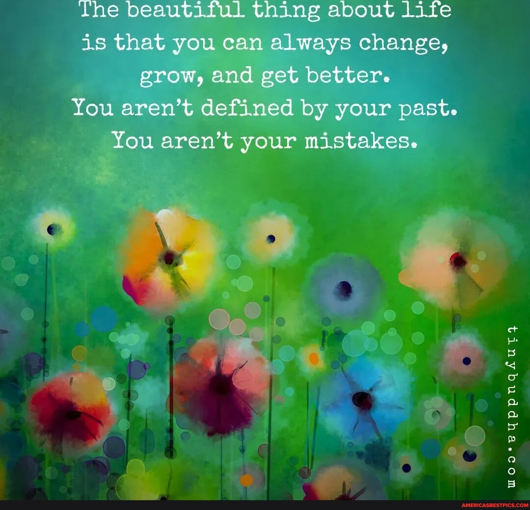 Ihe beautiful thing about life is that you can always change, grow, and ...