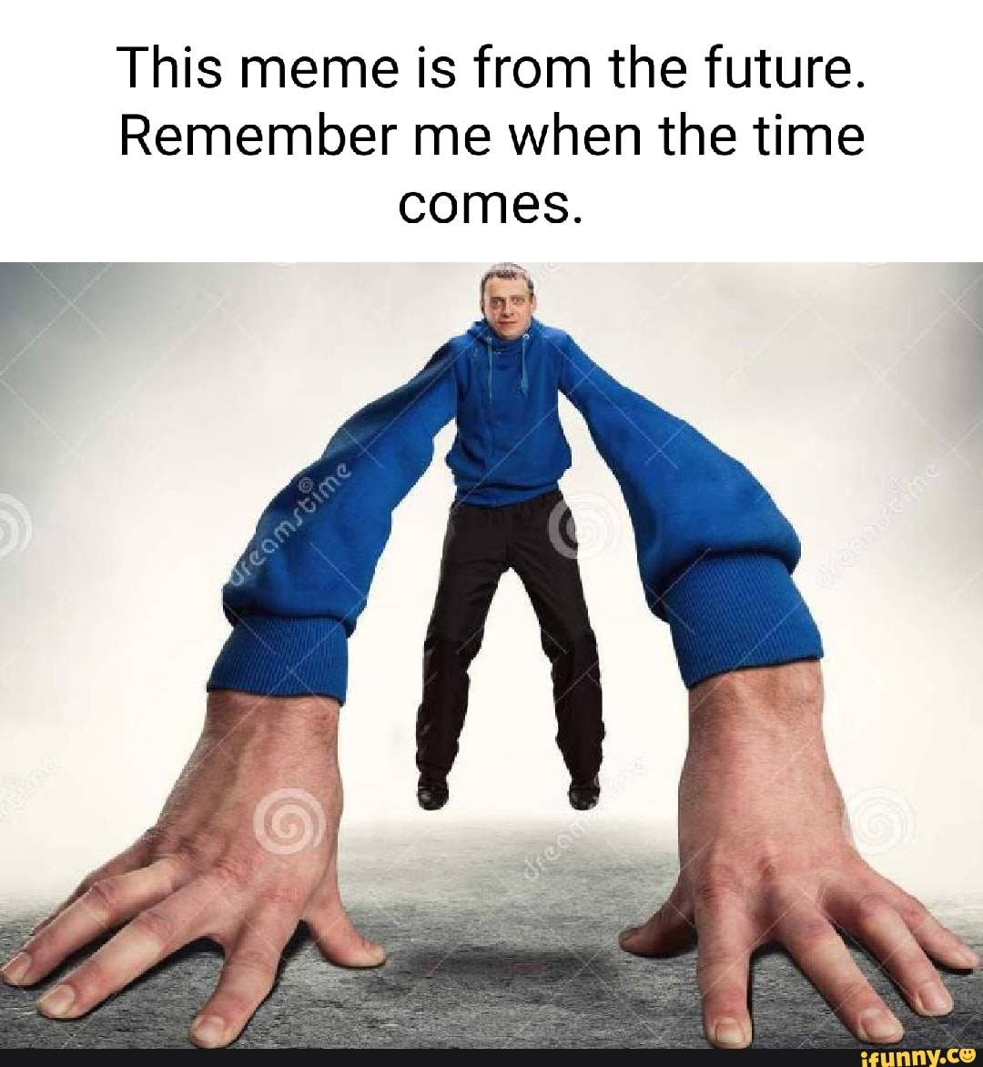 This meme is from the future. Remember me when the time comes. - iFunny