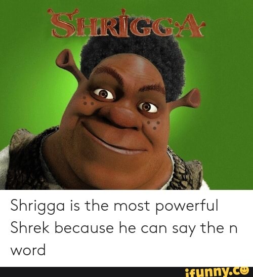 Shrigga is the most powerful Shrek because he can say the n word - iFunny
