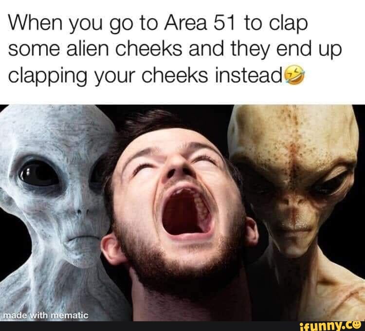 When You Go To Area 51 To Clap Some Alien Cheeks And They End Up