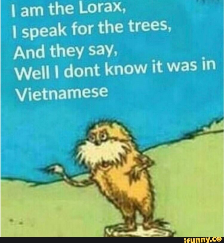I am the Lorax, I speak for the trees, And they say, Well I dont know ...