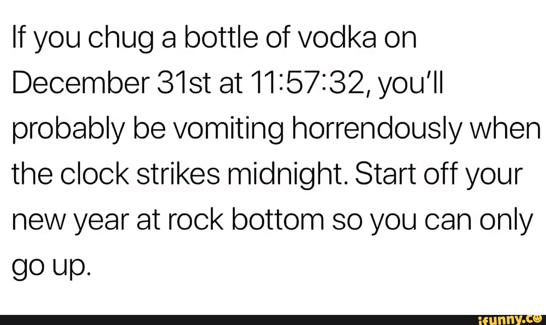 If you chug a bottle of vodka on December 31st at you'll probably be ...