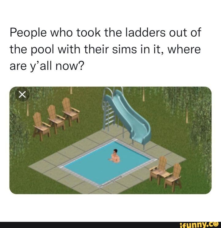 People who took the ladders out of the pool with their sims in it ...