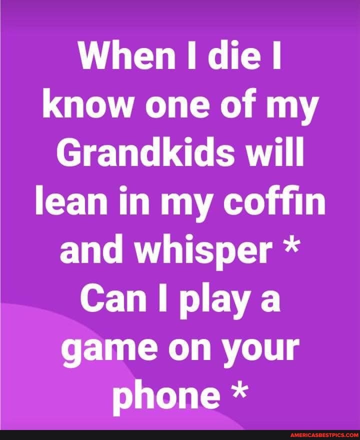 When die know one of my Grandkids will lean in my coffin and whisper ...