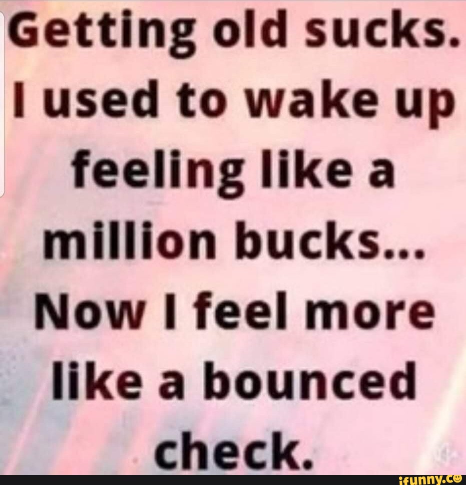 Getting old sucks. used to wake up feeling like a million bucks... Now ...