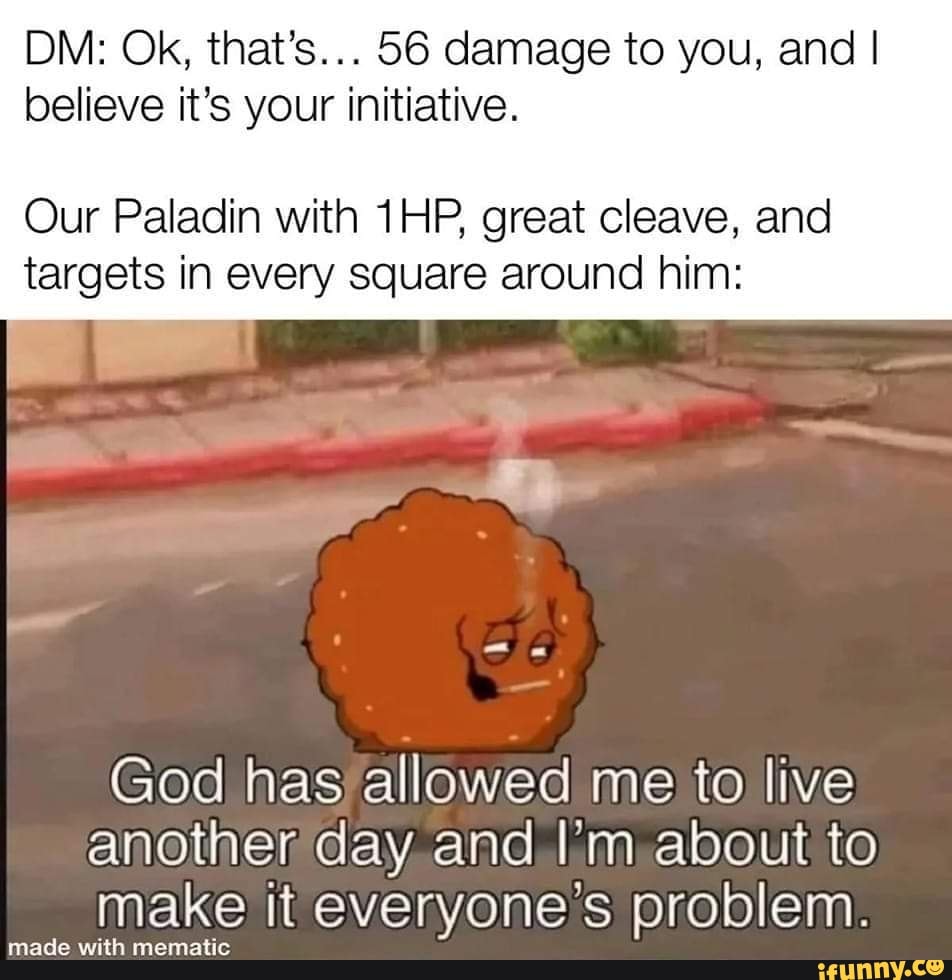 DM: Ok, that's... 56 damage to you, and I believe it's your initiative ...