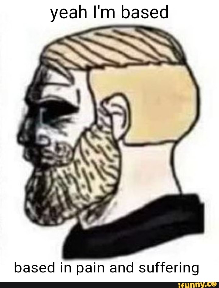 Yeah I'm based ON based in pain and suffering - iFunny