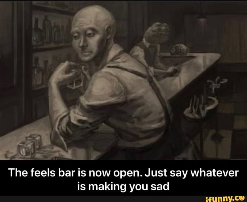 The feels bar is now open. Just say whatever is making you sad - iFunny