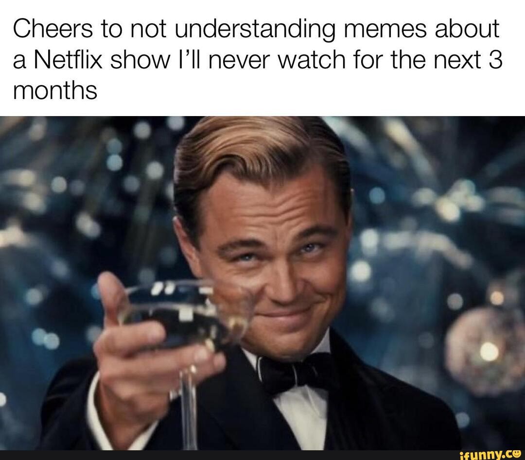 Cheers to not understanding memes about a Netflix show I'll never watch ...