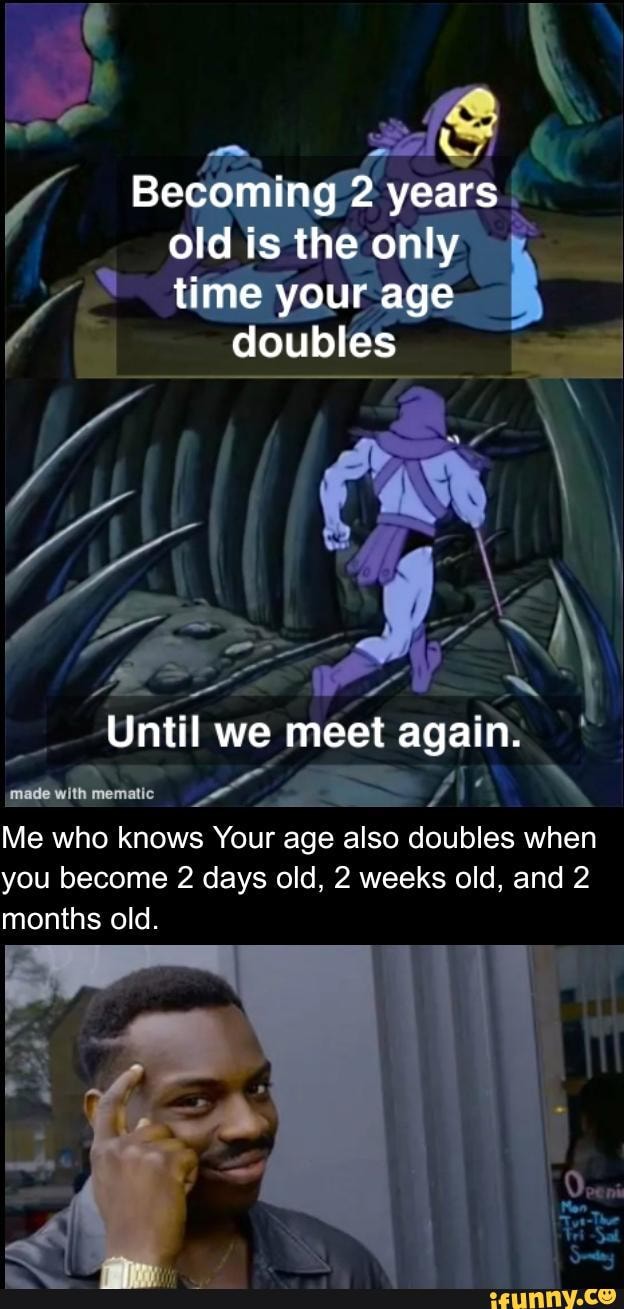IR Becoming 2 years . old is the only I time your age doubles Until we ...