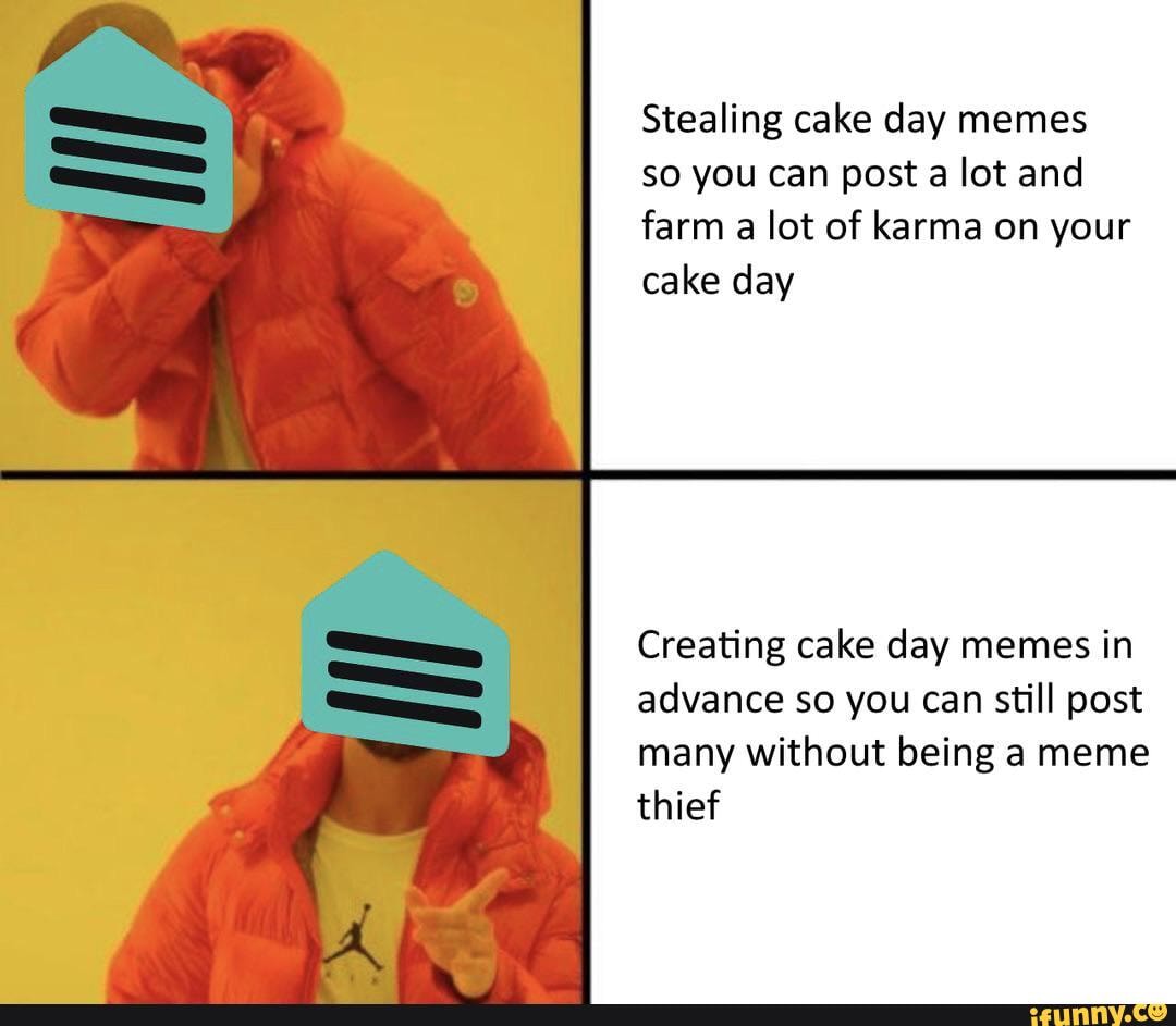 Stealing cake day memes so you can post a lot and farm a lot of karma ...